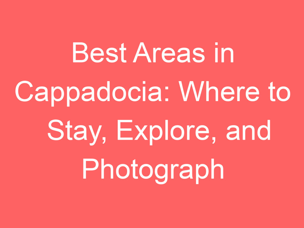 Best Areas In Cappadocia: Where To Stay, Explore, And Photograph