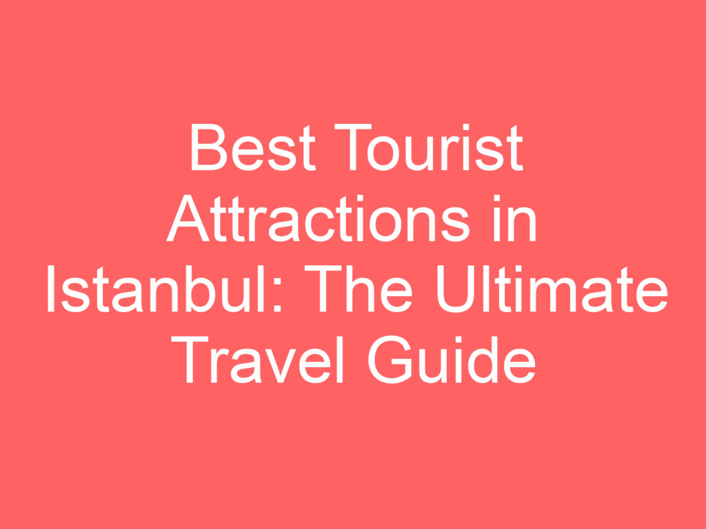 Best Tourist Attractions In Istanbul: The Ultimate Travel Guide