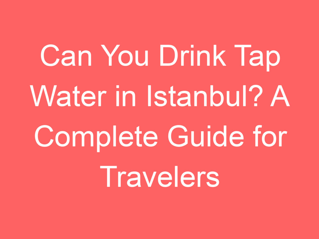 Can You Drink Tap Water In Istanbul? A Complete Guide For Travelers