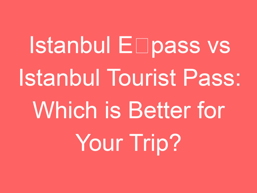 Istanbul E‑pass Vs Istanbul Tourist Pass: Which Is Better For Your Trip?