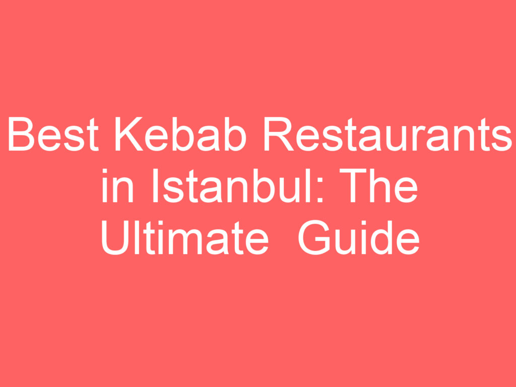 Best Kebab Restaurants In Istanbul: The Ultimate Guide