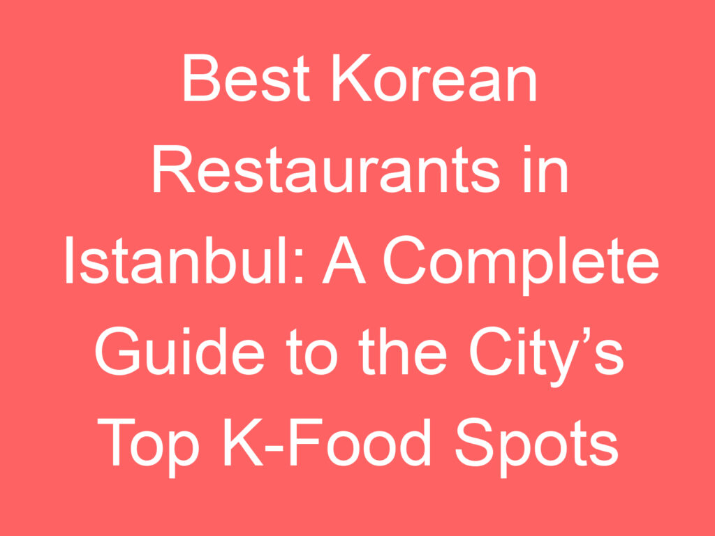 Best Korean Restaurants In Istanbul: A Complete Guide To The City’s Top ...