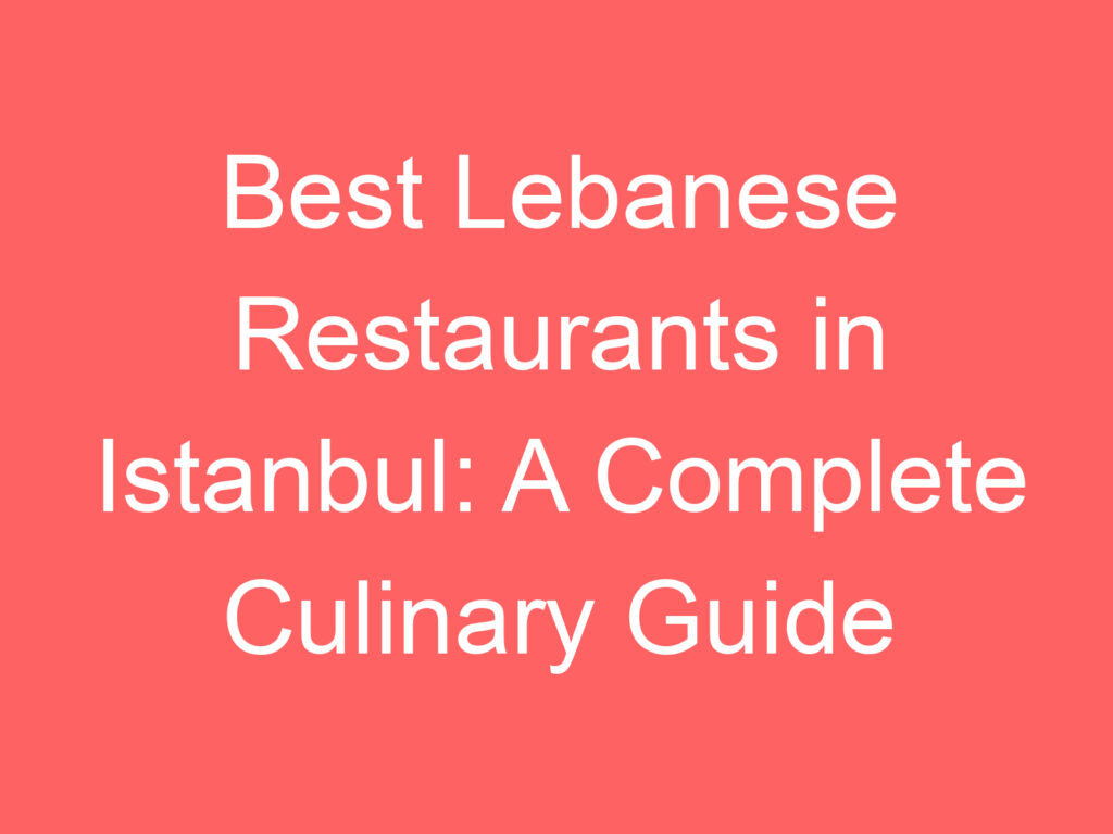 Best Lebanese Restaurants In Istanbul: A Complete Culinary Guide