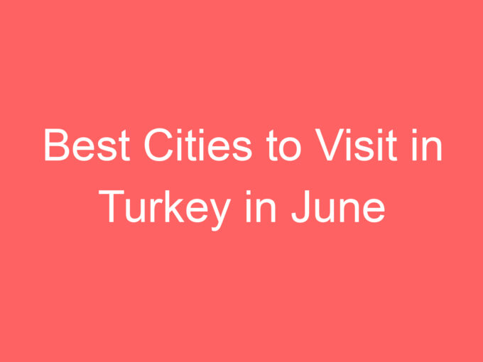 Best Cities To Visit In Turkey In June