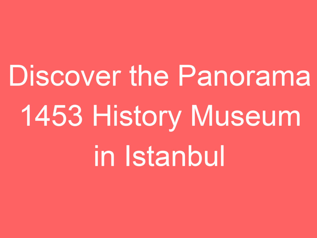 Discover The Panorama 1453 History Museum In Istanbul